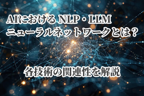 AIのNLP・LLM・ニューラルネットワークとは？関連性を解説 - Nexus AI